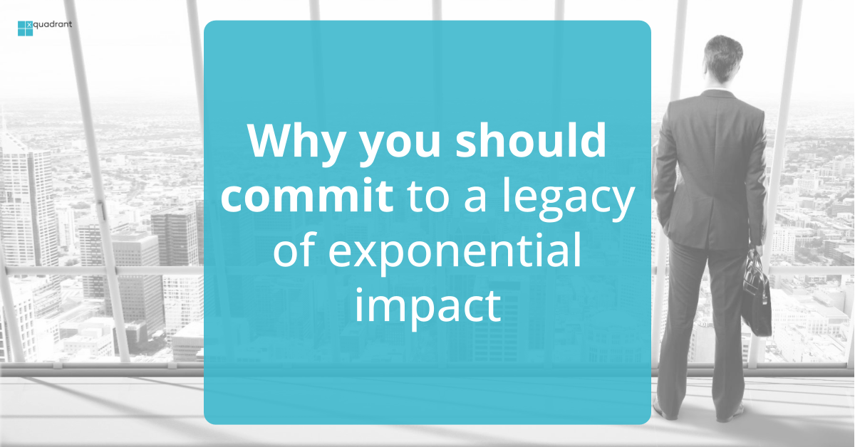 Why you should commit to a legacy of exponential impact - Xquadrant